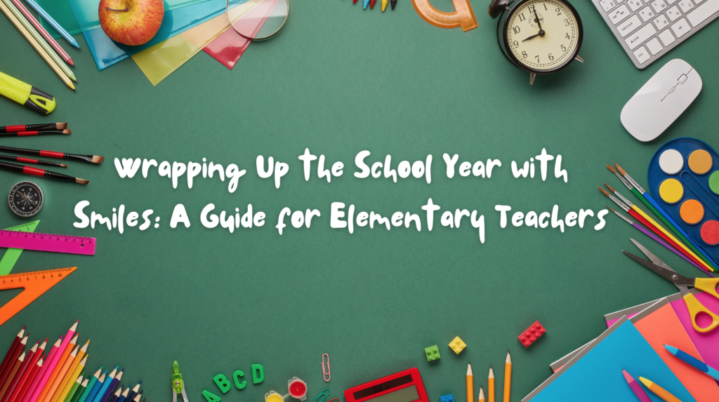 Wrapping Up the School Year with Smiles: A Guide for Elementary ...